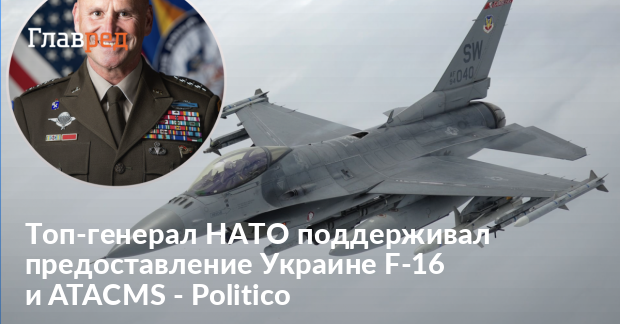 Топ-генерал НАТО поддержал предоставление Украине F-16 и ATACMS - Politico - Главред